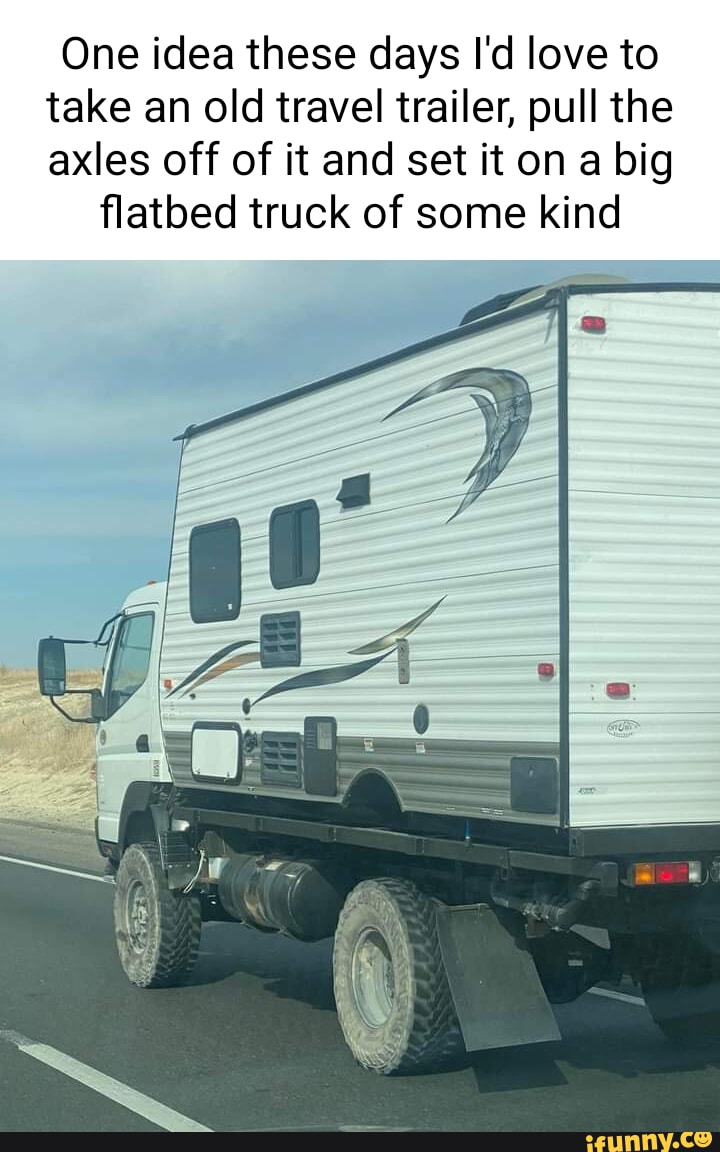 One idea these days I'd love to take an old travel trailer, pull the ...
