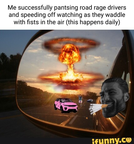 Me successfully pantsing road rage drivers and speeding off watching as ...