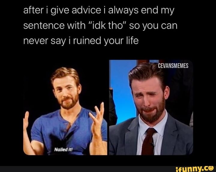 After i give advice i always end my sentence with "idk tho" so you can ...