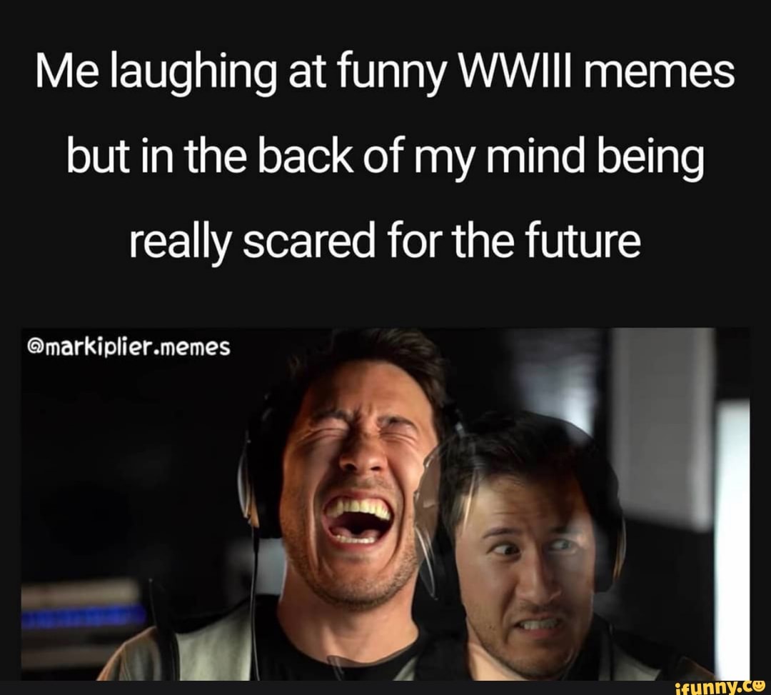 Me laughing at funny WWIII memes but in the back of my mind being ...