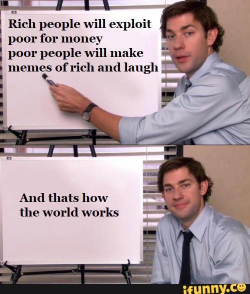 Rich people will exploit poor for money poor people will make memes of ...