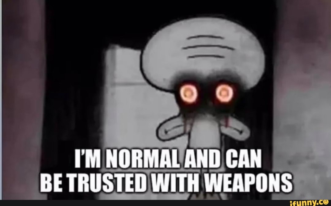I'M NORMAL AND CAN BE TRUSTED WITH WEAPONS - iFunny