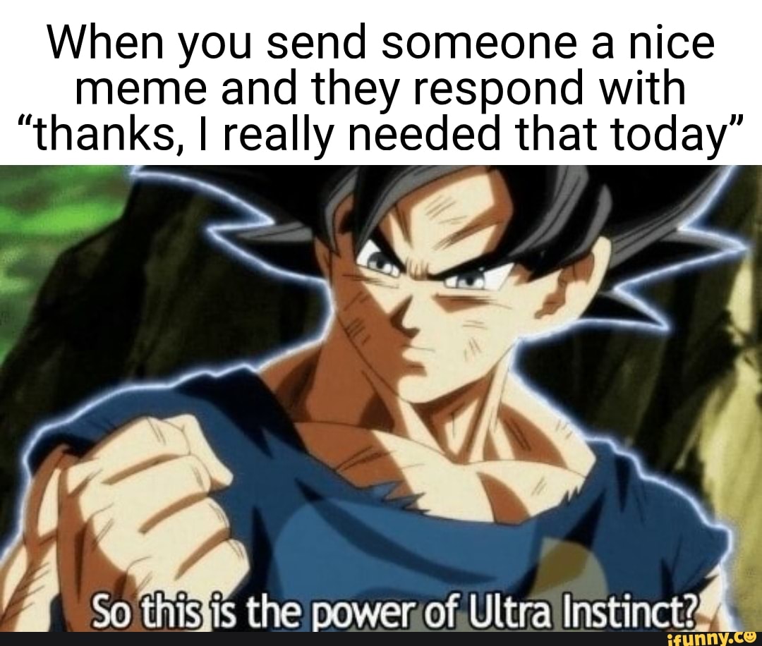 When you send someone a nice meme and they respond with “thanks, I ...