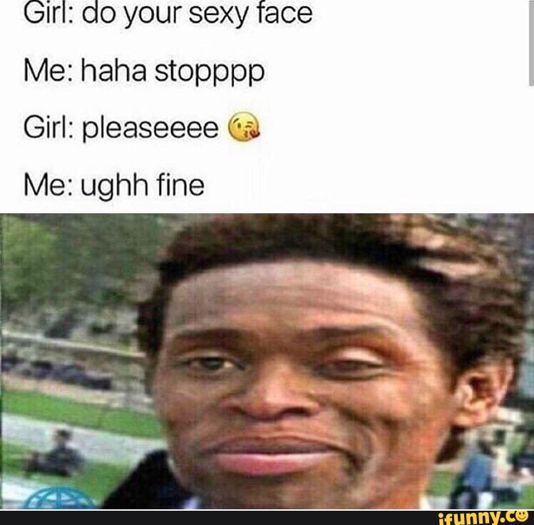Girl: do your sexy face Me: haha stopppp Girl: pleaseeee (3 Me: ughh ...