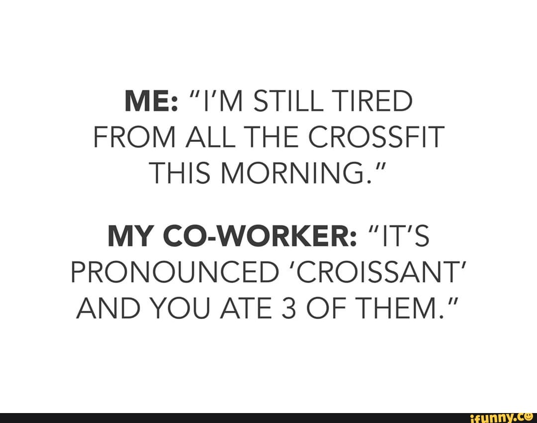ME: "I'M STILL TIRED FROM ALL THE CROSSFIT THIS MORNING." MY CO-WORKER ...