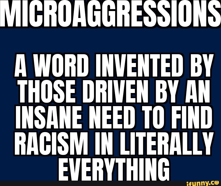 MICROAGGRESSIONS A WORD INVENTED BY THOSE DRIVEN BY AN INSANE NEED TO ...