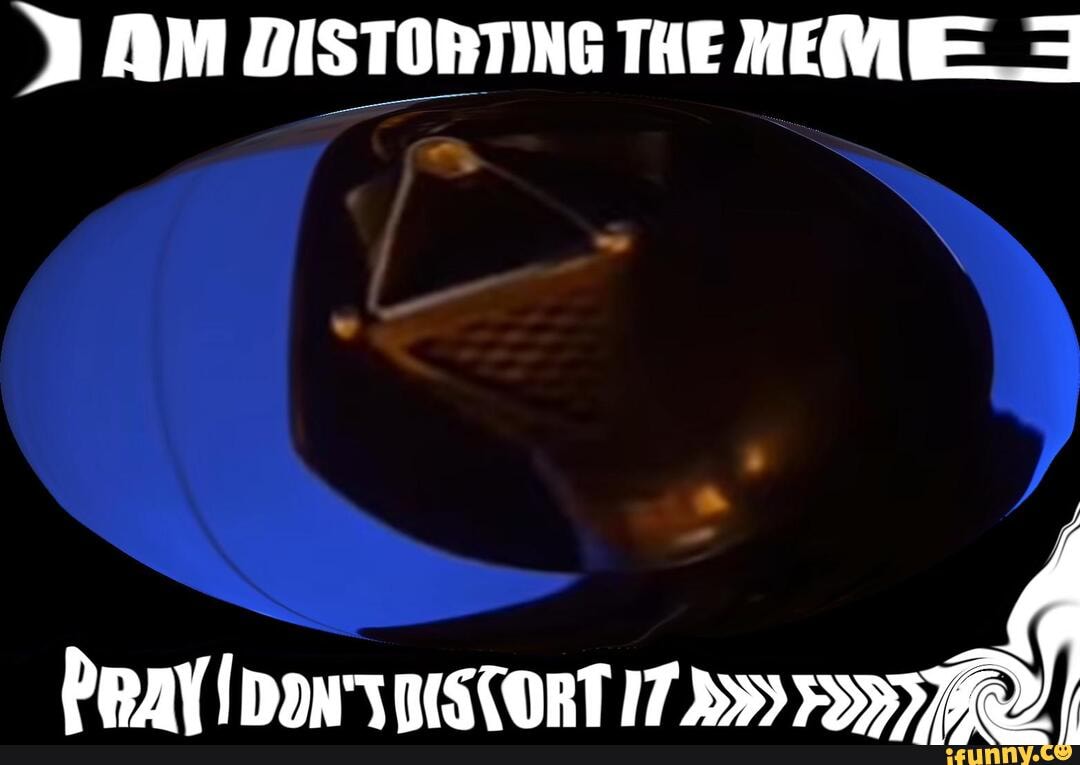 AM DISTORTING THE MEME. om Peay (DoN TOSCORT - iFunny