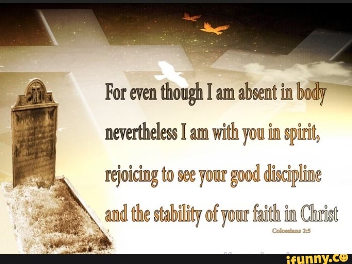For even though I am absent in body nevertheless I am with you in ...