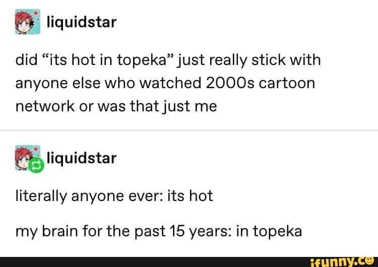 Liquidstar did "its hot in topeka" just really stick with anyone else ...