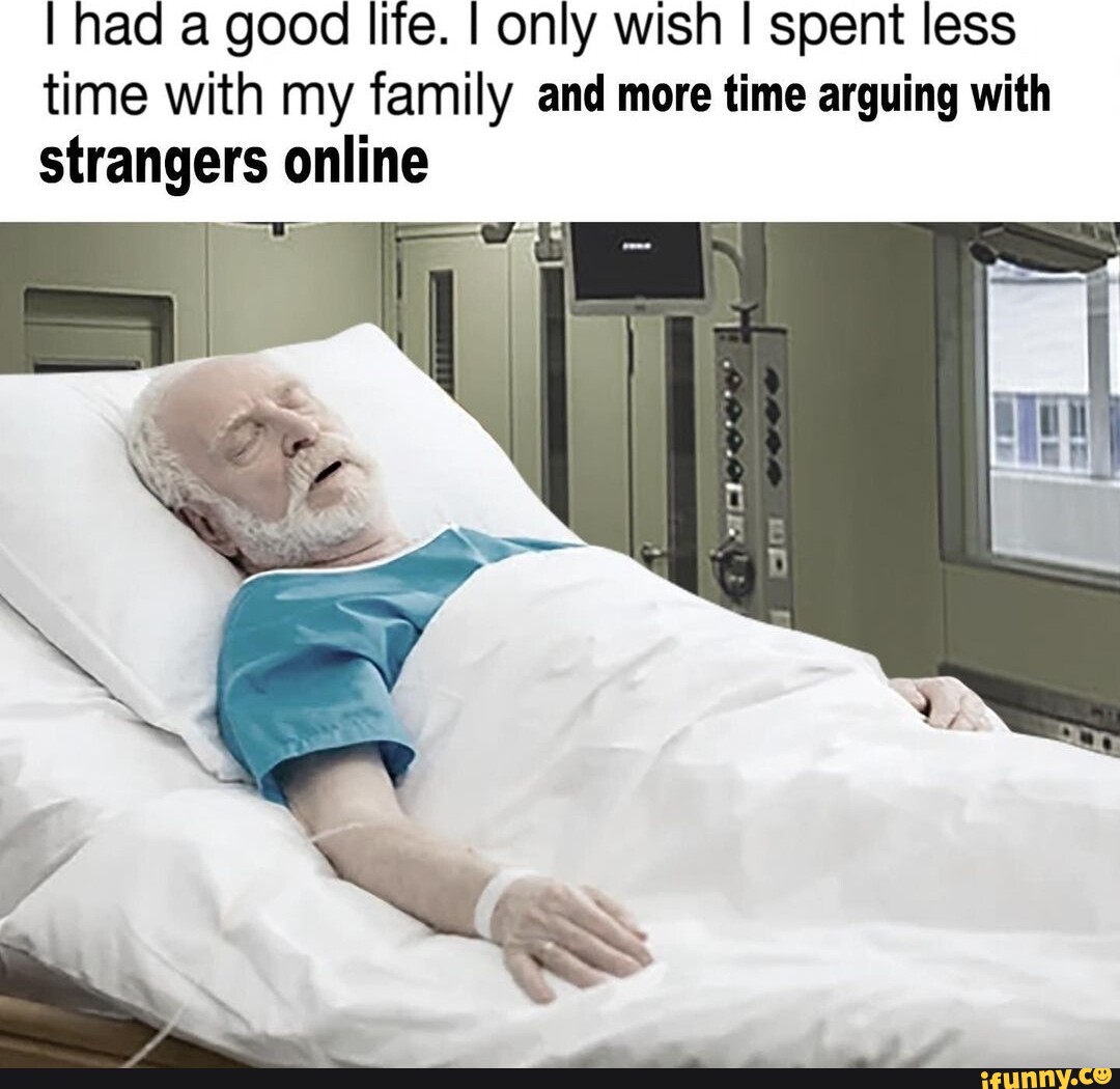 I had a good lite. I only wish I spent less time with my family and ...