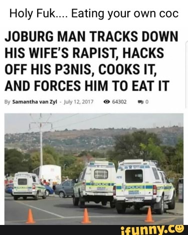 Holy Fuk.... Eating your own coc JOBURG MAN TRACKS DOWN HIS WIFE'S RAPIST, HACKS OFF HIS P3NIS ...