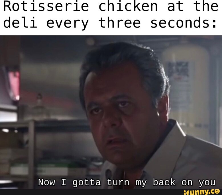 Rotisserie chicken at the deli every three seconds: Now I gotta turn my ...