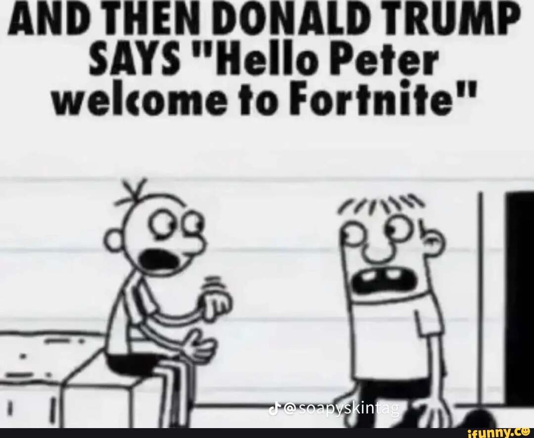 AND THEN DONALD TRUMP SAYS "Hello Peter welcome to Fortnite" I - iFunny