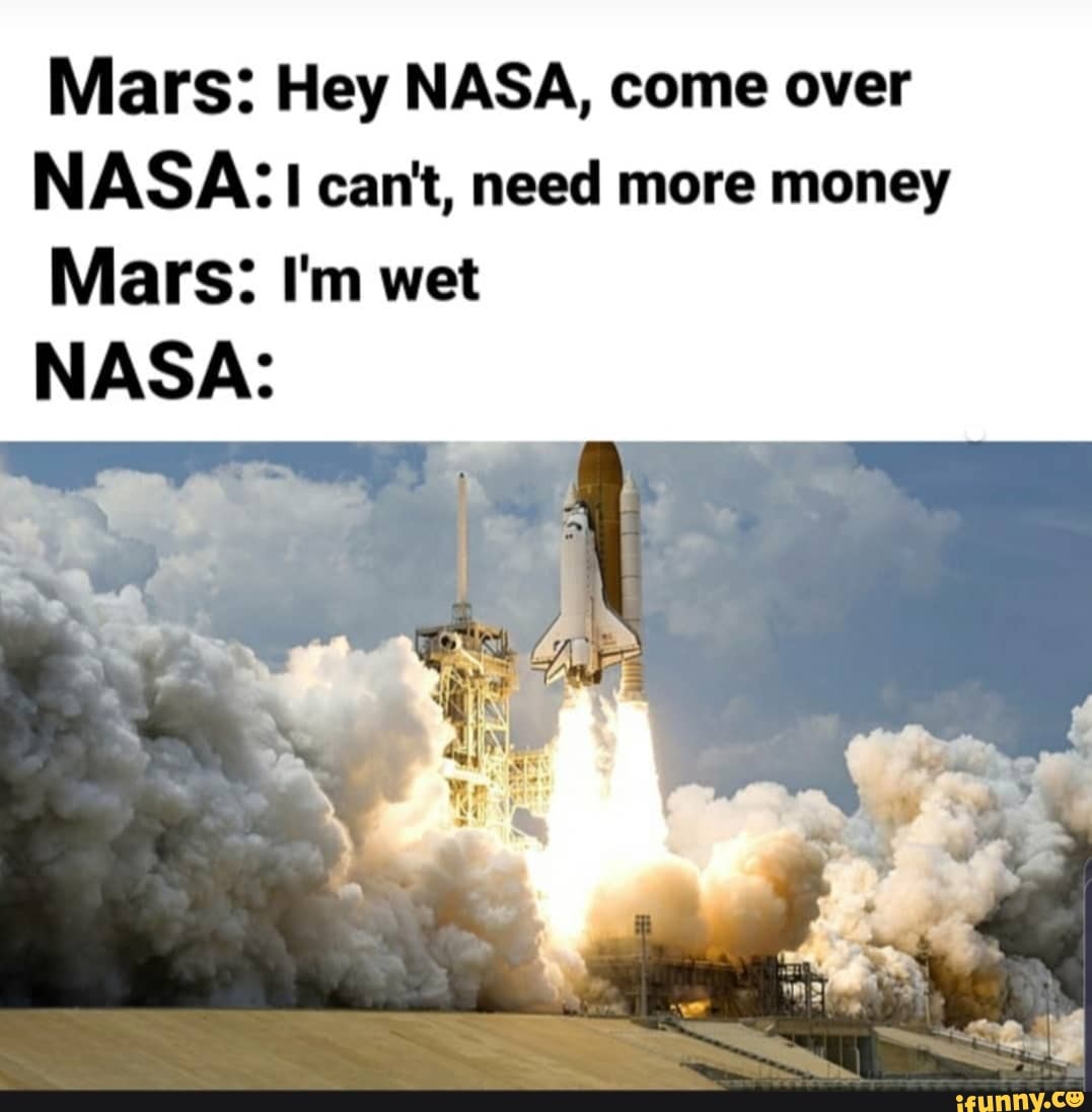 Mars: Hey NASA, come over NASA: cantt, need more money Mars: I'm wet ...