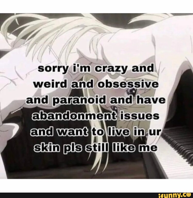 Sorry i'm crazy and weird and obsessive _and paranoid and' have - iFunny
