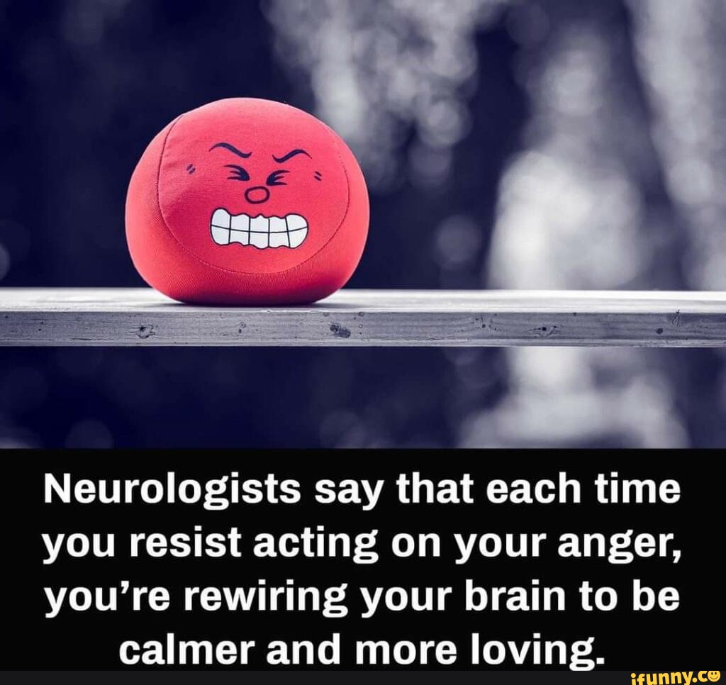 Neurologists say that each time you resist acting on your anger, you're ...