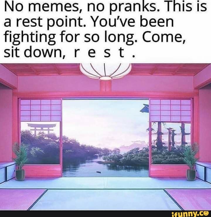 No memes, no pranks. This Is a rest point. You've been fighting for so ...