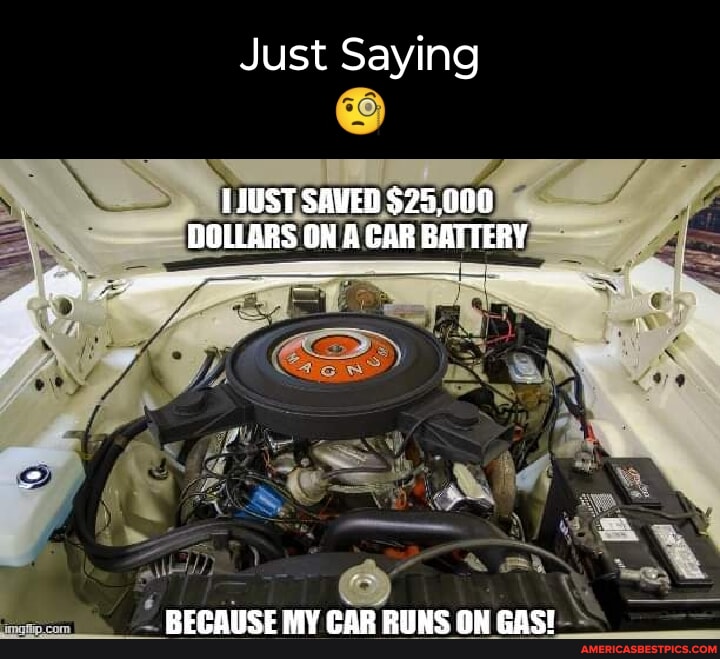 Just Saying IUST SAVED $25,000 BOLLARS OW A BATTERY BECAUSE MY CAR RUNS ...