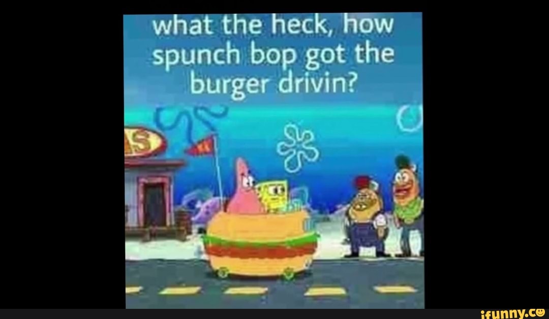 What the heck, how spunch bop got the burger er in? in? - iFunny