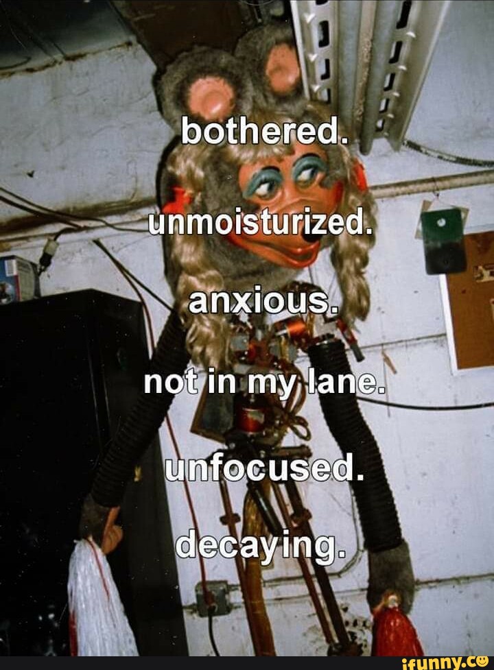 Bothered. unmoisturized. anxious. not in my lane. unfocused. decaying ...