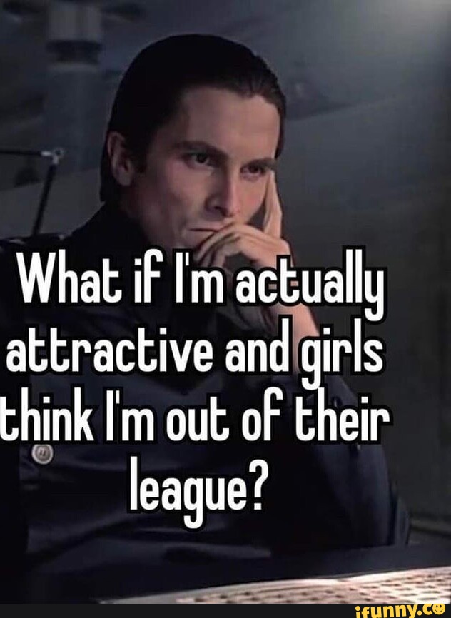 What If Im Actually Attractive And Girls Think Im Out Of Their League 2277