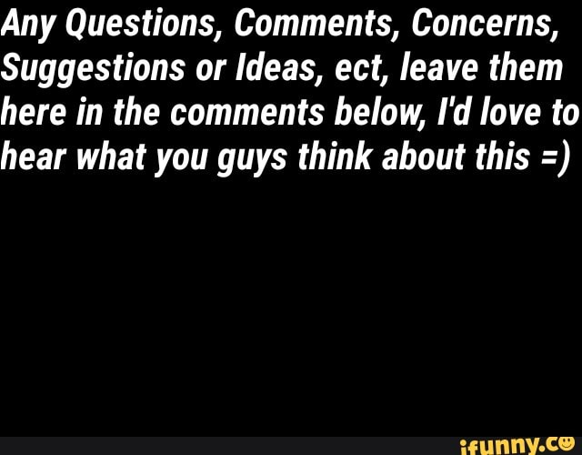 Any Questions, Comments, Concerns, Suggestions or Ideas, ect, leave ...