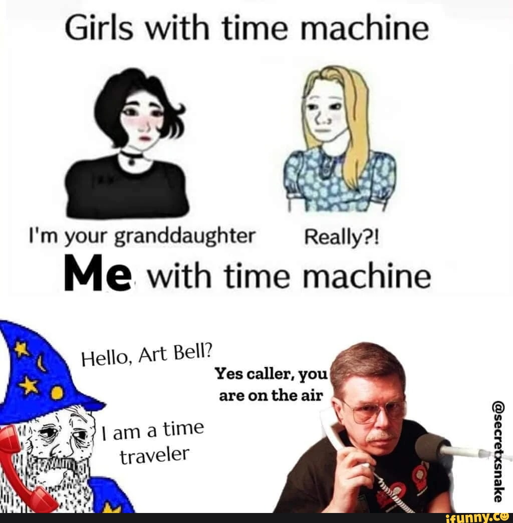 Girls with time machine I'm your granddaughter Really?! Me with time ...