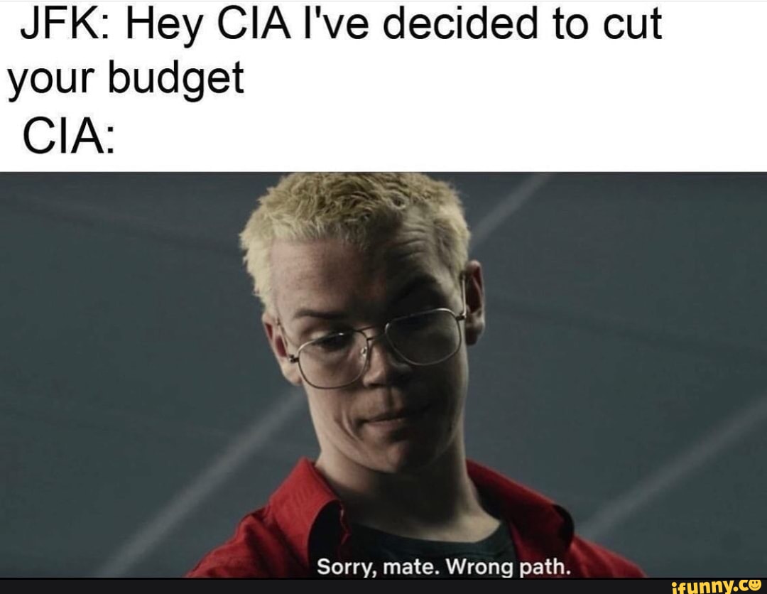 JFK: Hey CIA I've decided to cut your budget CIA: Sorry, mate. Wrong ...