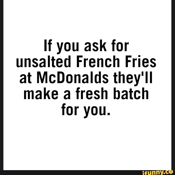 If you ask for unsalted French Fries at McDonalds they'll make a fresh ...