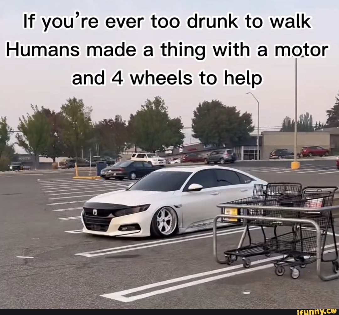 If you're ever too drunk to walk Humans made a thing with a motor and 4 ...