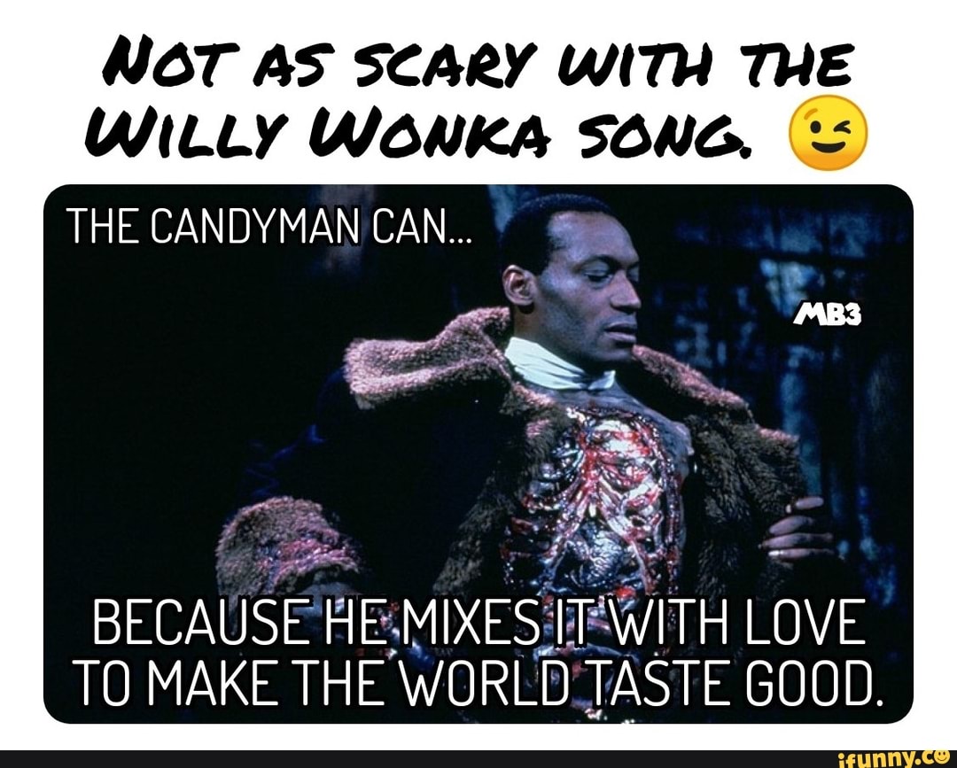 NOT AS SCARY WITH THE WiLLY WONKA SONG, THE CANDYMAN CAN... BECAUSE HE ...
