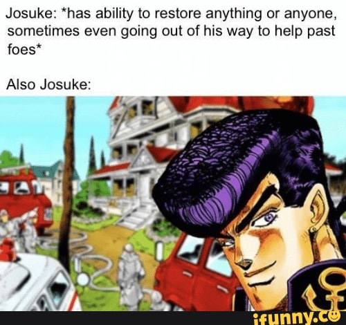 Josuke: *has ability to restore anything or anyone, sometimes even ...