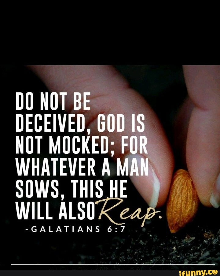 DO NOT BE DECEIVED, GOD IS NOT MOCKED; FOR WHATEVER A MAN SOWS, THIS HE ...