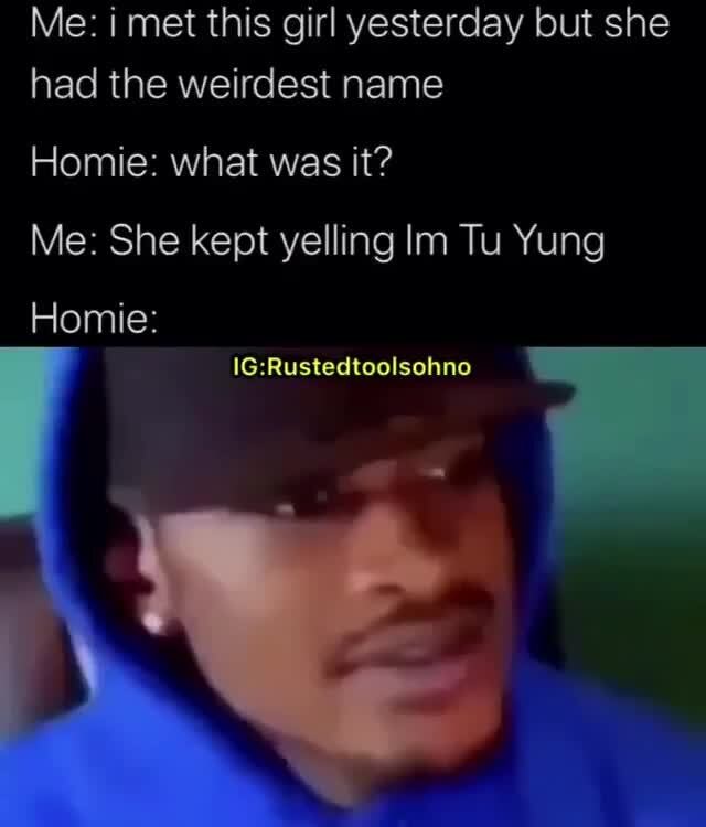 Me: i met this girl yesterday but she had the weirdest name Homie: what ...