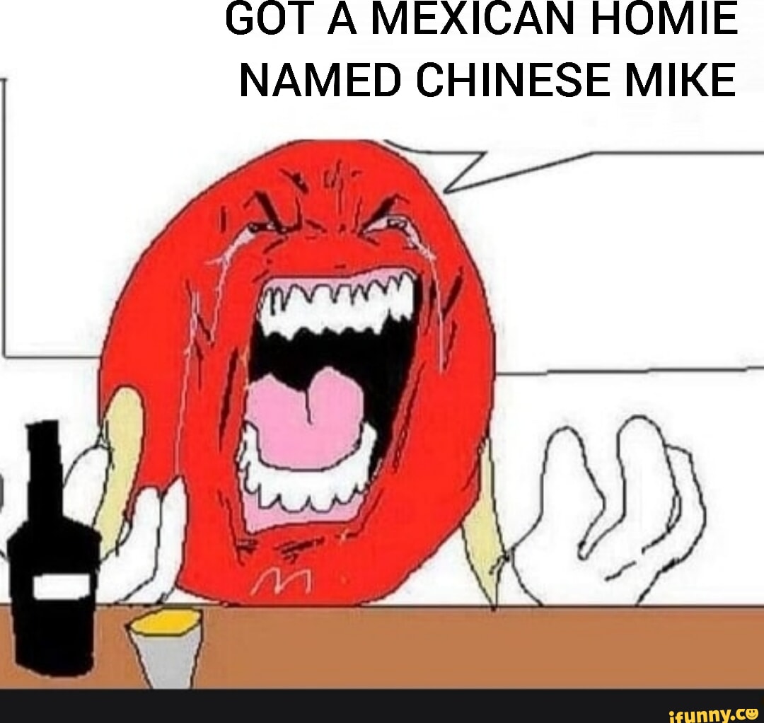 GOT A MEXICAN HOMIE NAMED CHINESE MIKE - iFunny