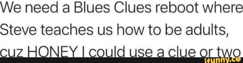 We need a Blues Clues reboot where Steve teaches us how to be adults ...