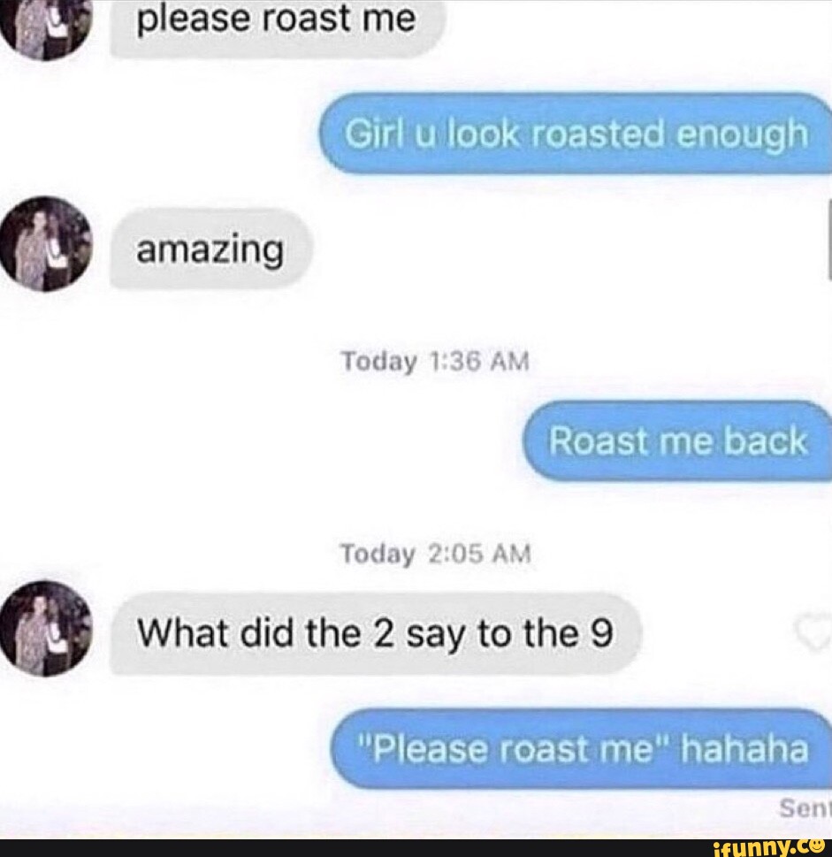 Please roast me Girl look roasted enough amazing Today AM Roast me Dack ...