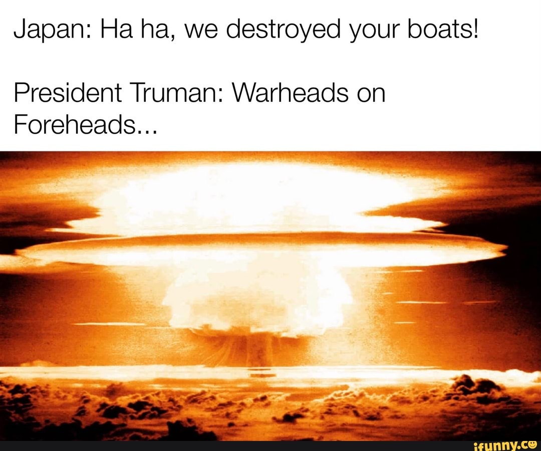 Japan: Ha ha, we destroyed your boats! President Truman: Warheads on ...