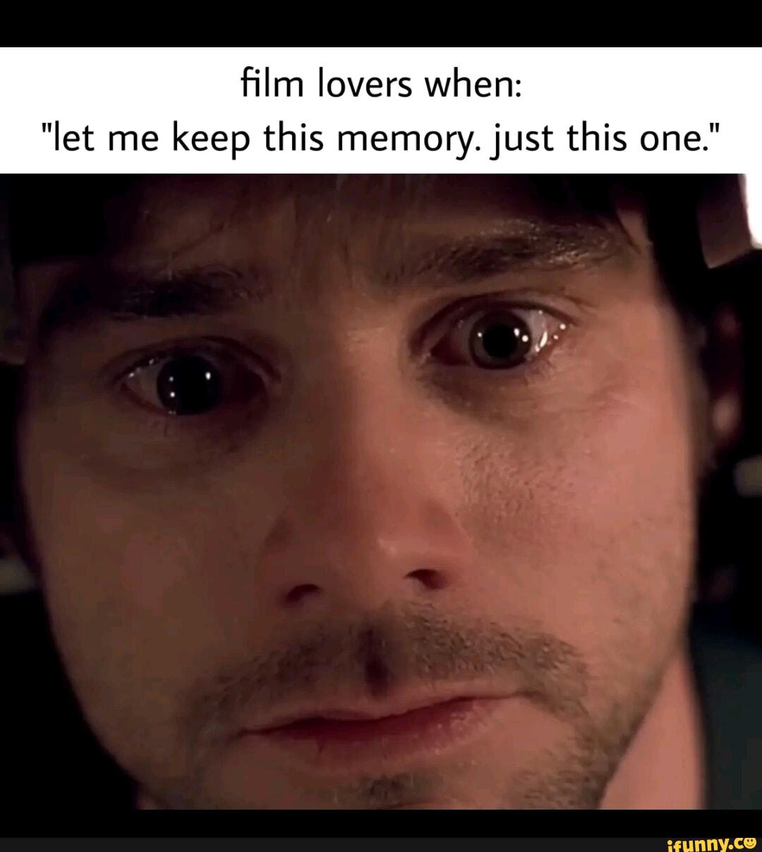 Film lovers when: "let me keep this memory. just this one." - iFunny