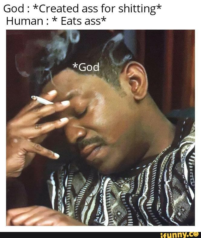 God "Created ass for shitting* Human : * Eats ass* *God - iFunny