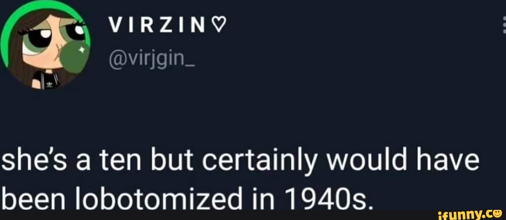 She's a ten but certainly would have been lobotomized in 1940s. - iFunny