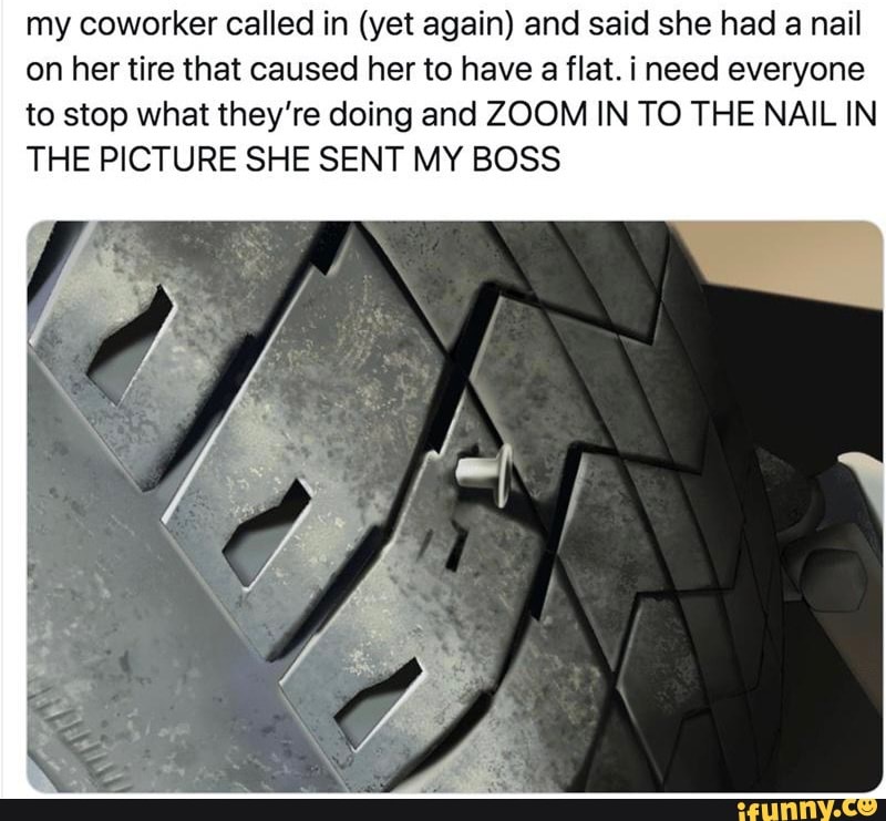 My coworker called in (yet again) and said she had a nail on her tire ...
