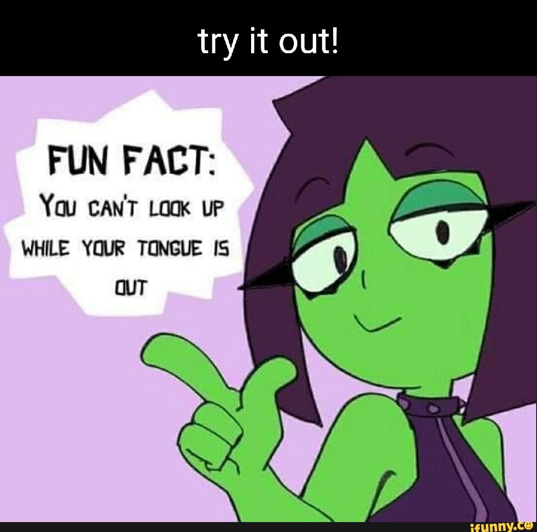 Try it out! FUN FACT: You CANT LOOK uP WHILE YOUR TONGUE IS - iFunny