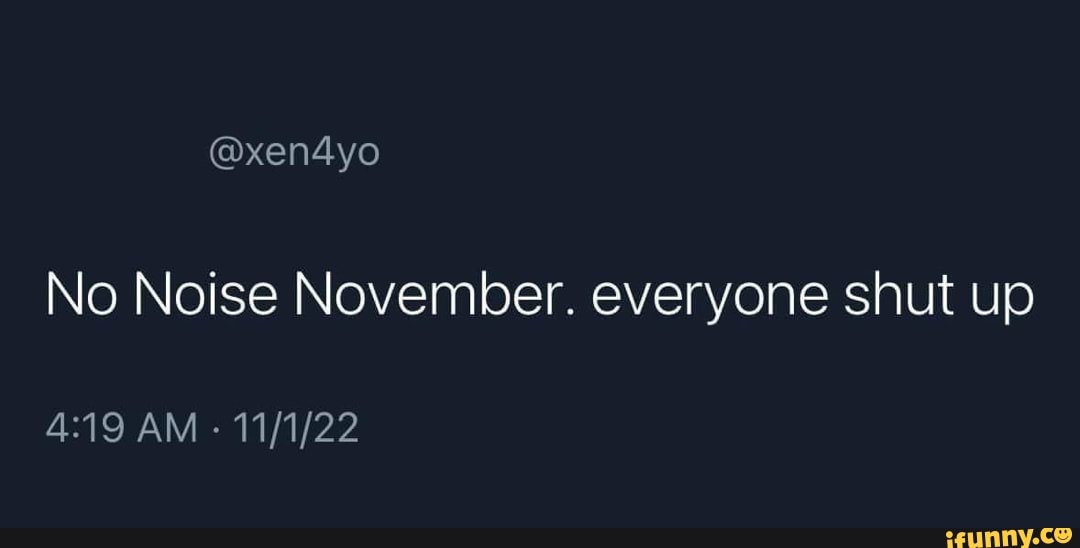 No Noise November. everyone shut up AM - - iFunny