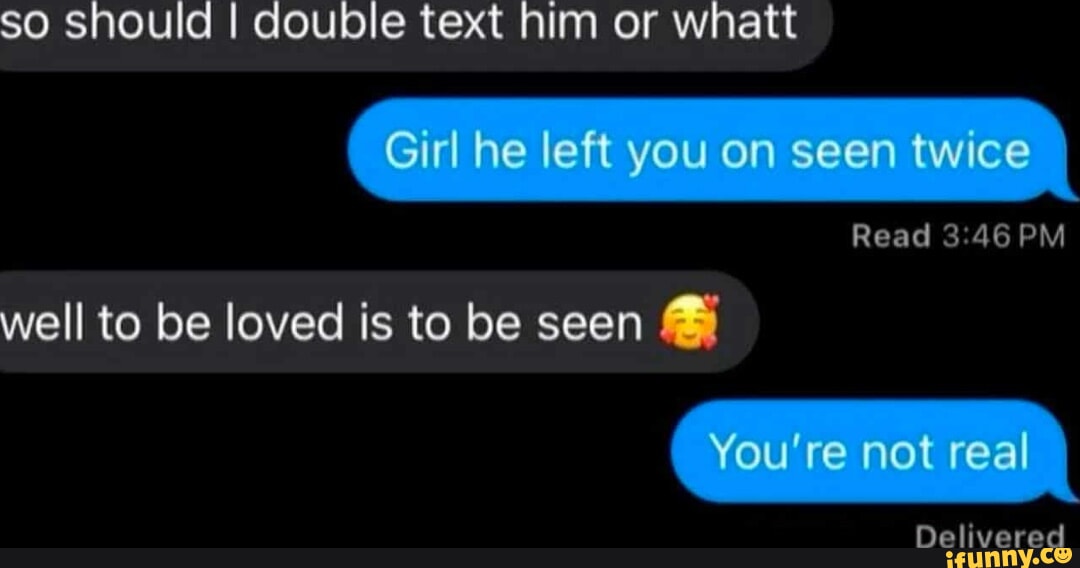 So should I double text him or whatt Girl he left you on seen twice I ...