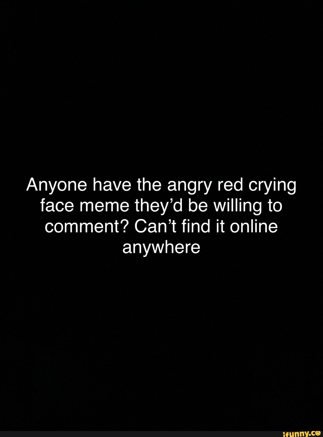 Anyone have the angry red crying face meme they'd be willing to comment ...