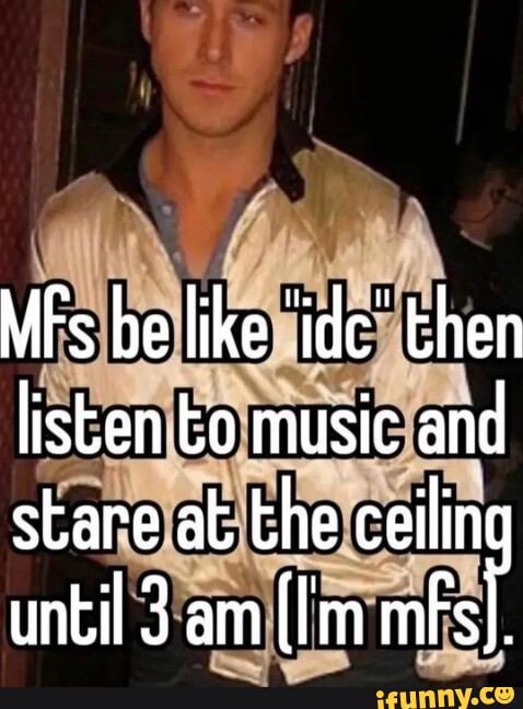 MFs be like 'idc" then listen to music and stare at the ceilin until 3 ...