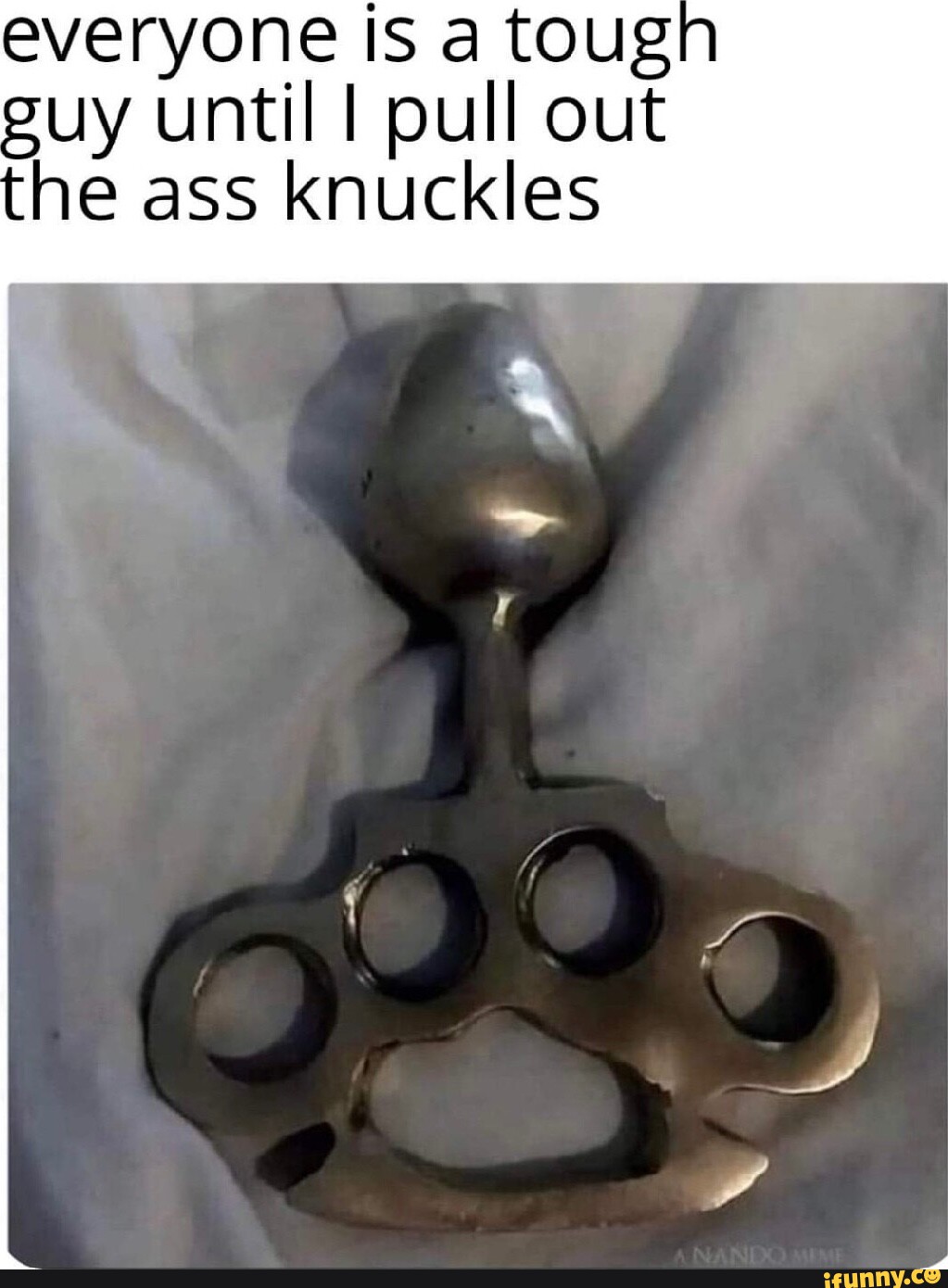 Everyone is a tougn guy until I pull out the ass knuckles - iFunny