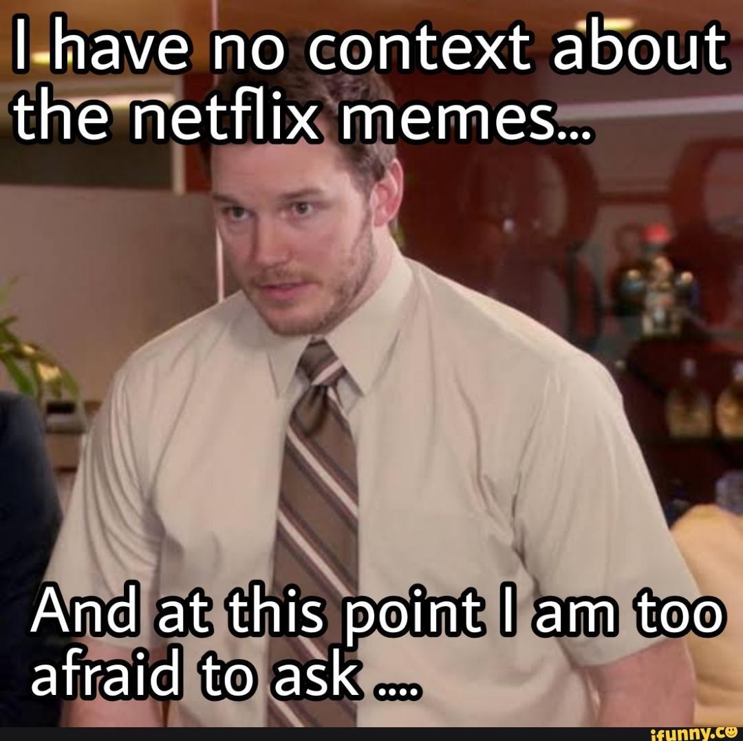 I have no context about the netflix memes... And at this point I am too ...
