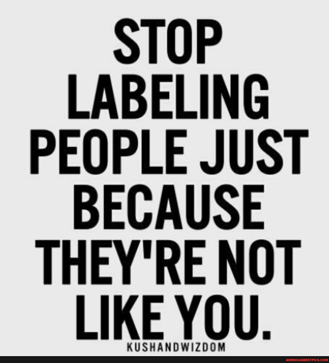 STOP LABELING PEOPLE JUST KUSHANDWIZDOM - America’s best pics and videos